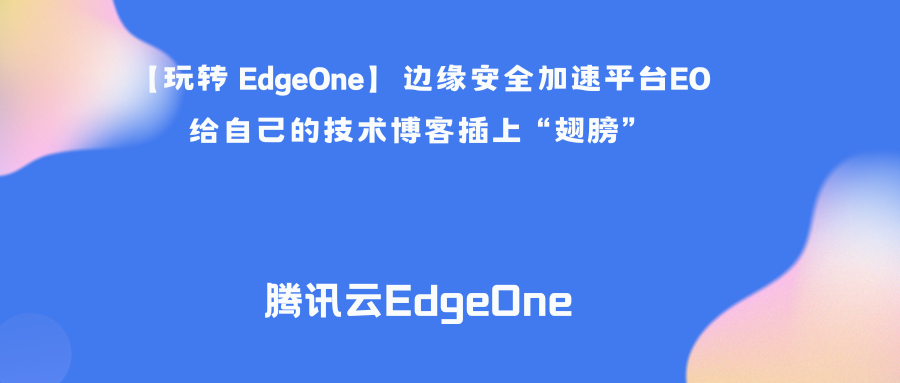 【玩转 EdgeOne】边缘安全加速平台EO给自己的技术博客插上“翅膀” - 知乎