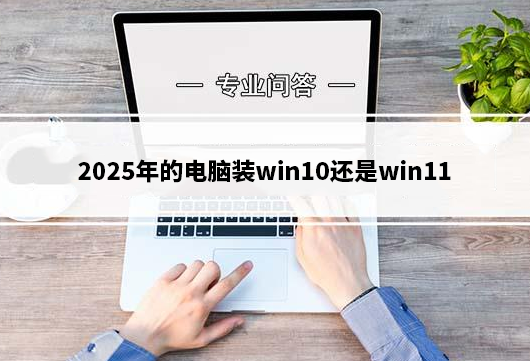 2025年的电脑装win10还是win11_2025年的电脑安装win10详细教程 - 知乎