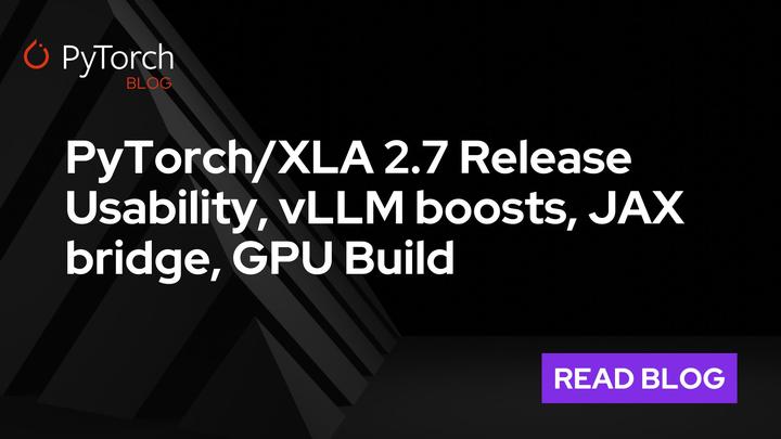 PyTorch/XLA 2.7 发布：可用性提升、vLLM 加速、JAX 桥接、GPU 构建 - 知乎