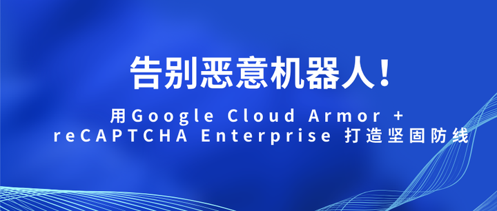 告别恶意机器人！用Google Cloud Armor + reCAPTCHA Enterprise 打造坚固防线 - 知乎
